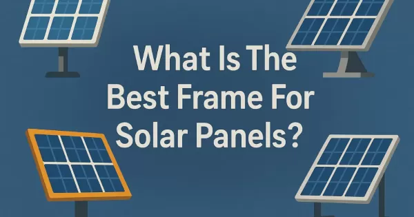 Optimal Solar Panel Frames: Material, Mounting & Durability